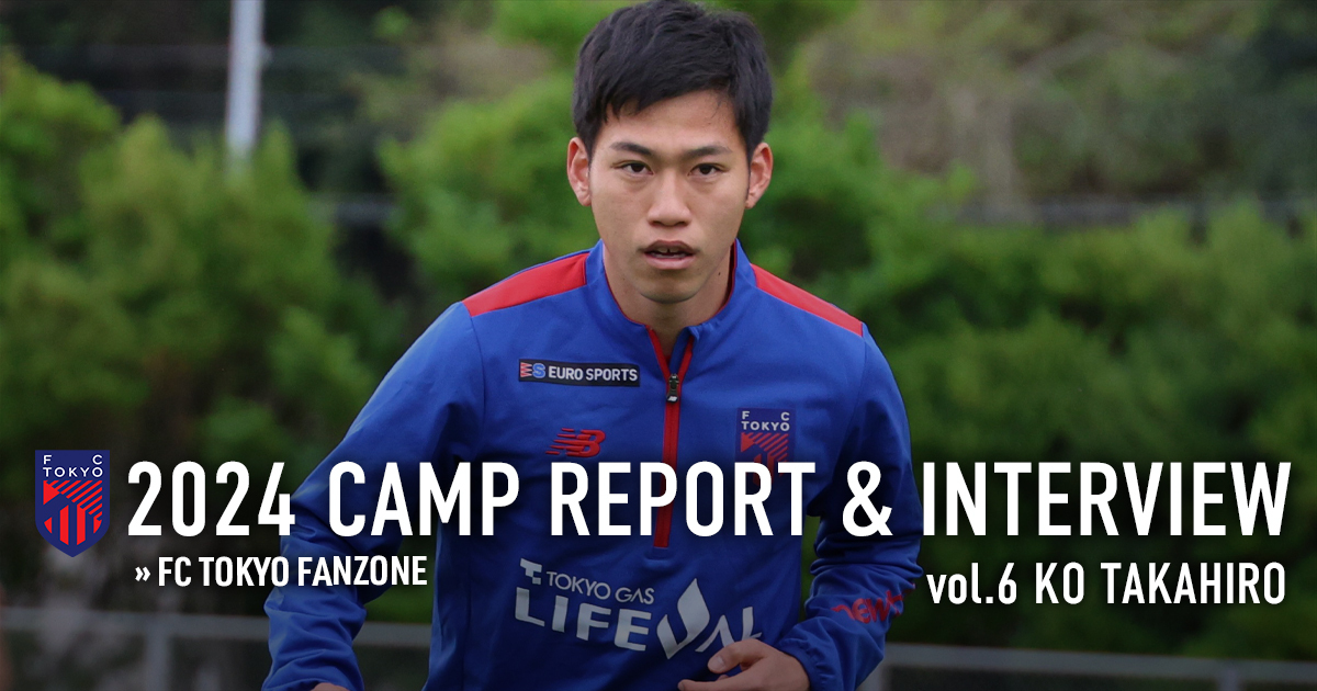 2024 CAMP REPORT & INTERVIEW vol.6 Takahiro KO | FC Tokyo FANZONE | FC Tokyo